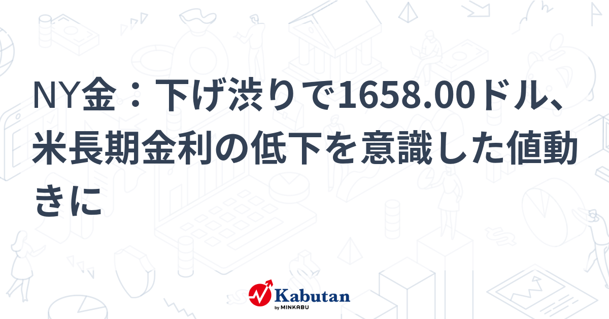 NY金：下げ渋りで1658.00ドル、米長期金利の低下を意識した値動きに | 市況 - 株探ニュース