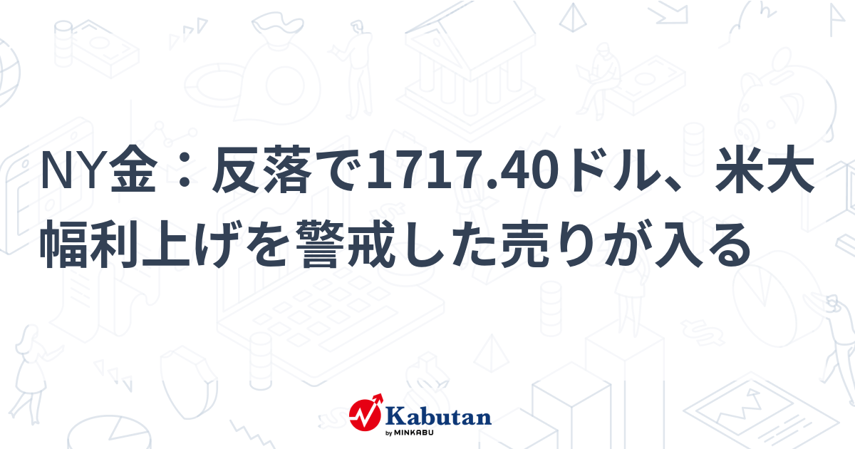 NY金：反落で1717.40ドル、米大幅利上げを警戒した売りが入る | 市況 - 株探ニュース