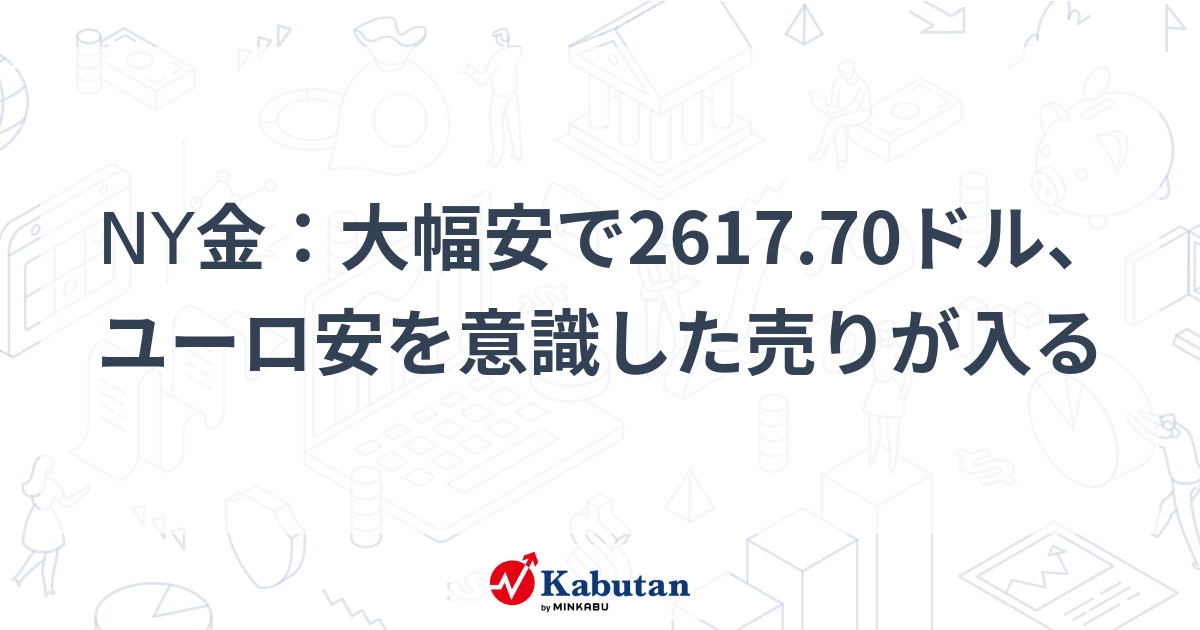NY金：大幅安で2617.70ドル、ユーロ安を意識した売りが入る - 株探