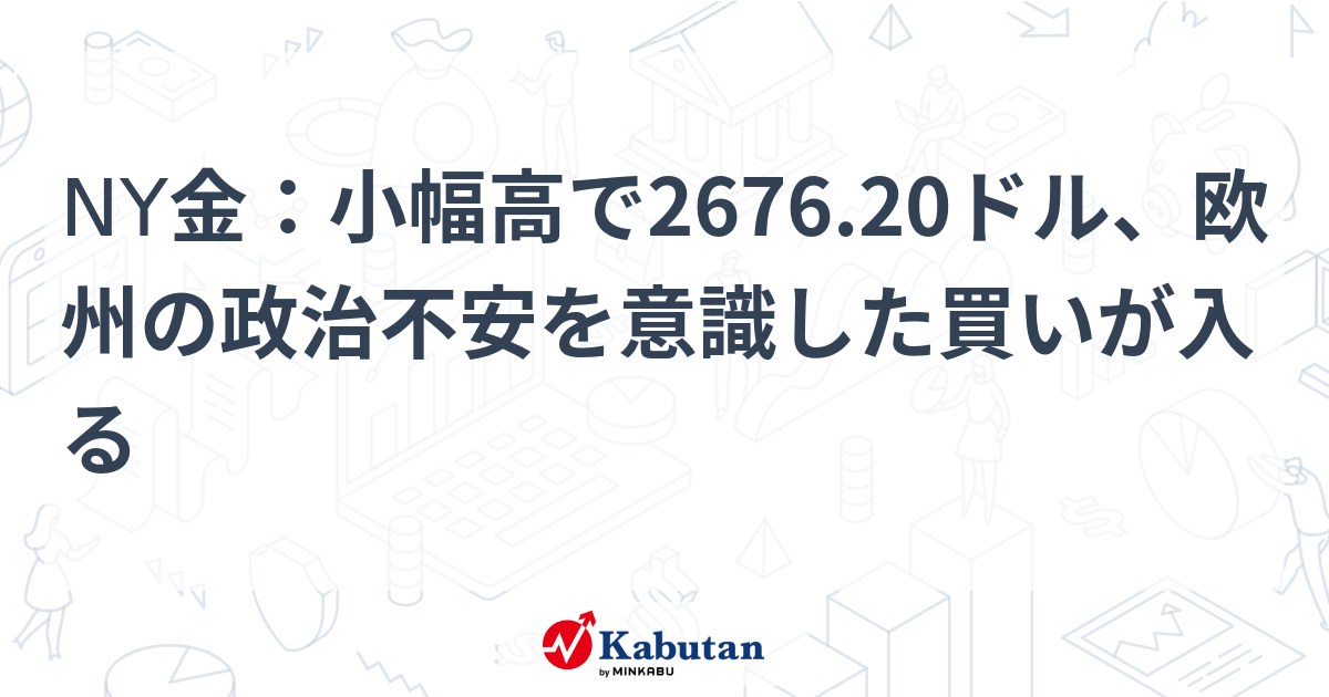 NY金：小幅高で2676.20ドル、欧州の政治不安を意識した買いが入る | 市況 - 株探ニュース
