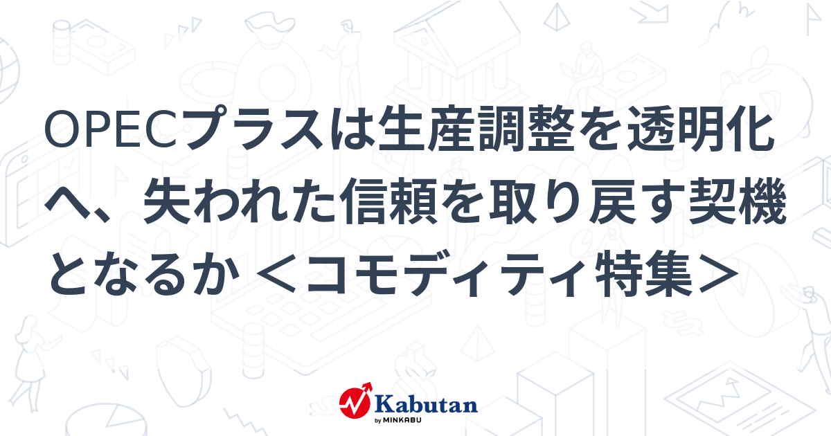 OPECプラスは生産調整を透明化へ、失われた信頼を取り戻す契機となるか ＜コモディティ特集＞ | 特集 - 株探ニュース