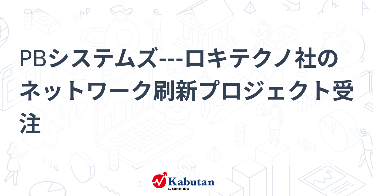 PBシステムズ---ロキテクノ社のネットワーク刷新プロジェクト受注 | 個別株 - 株探ニュース
