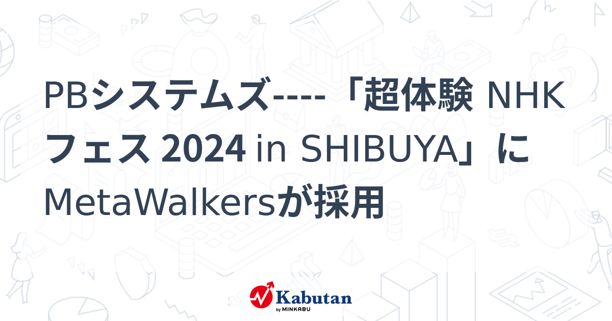 PBシステムズ----「超体験 NHK フェス 2024 in SHIBUYA」にMetaWalkersが採用 | 個別株 - 株探ニュース