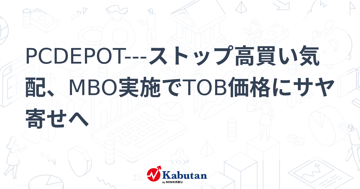 PCDEPOT---ストップ高買い気配、MBO実施でTOB価格にサヤ寄せへ | 個別株 - 株探ニュース