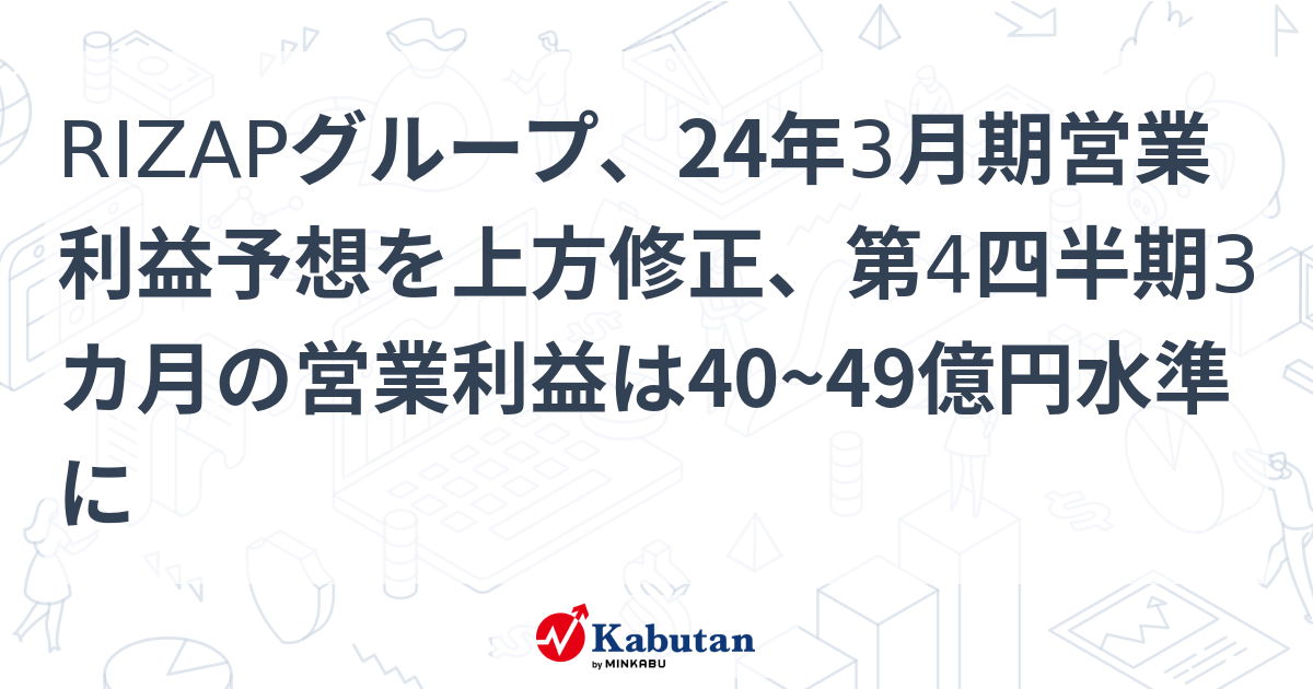 RIZAPグループ、24年3月期営業利益予想を上方修正、第4四半期3カ月の営業利益は40~49億円水準に | 個別株 - 株探ニュース