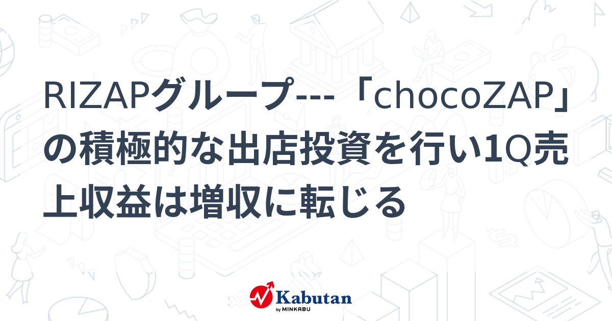 RIZAPグループ---「chocoZAP」の積極的な出店投資を行い1Q売上収益は増収に転じる | 個別株 - 株探ニュース