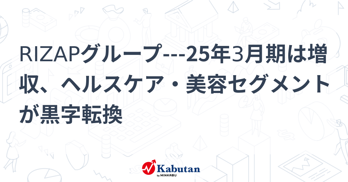 RIZAPグループ---25年3月期は増収、ヘルスケア・美容セグメントが黒字転換 | 個別株 - 株探ニュース