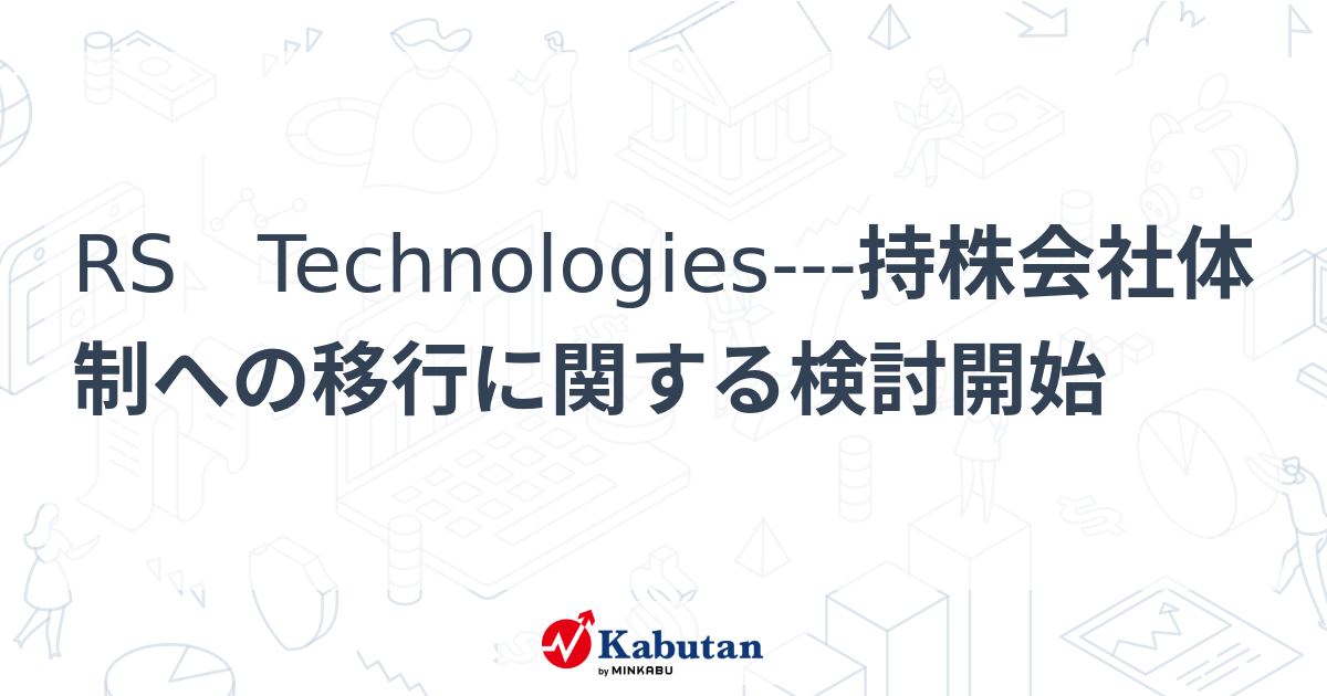 RS Technologies---持株会社体制への移行に関する検討開始 | 個別株 - 株探ニュース