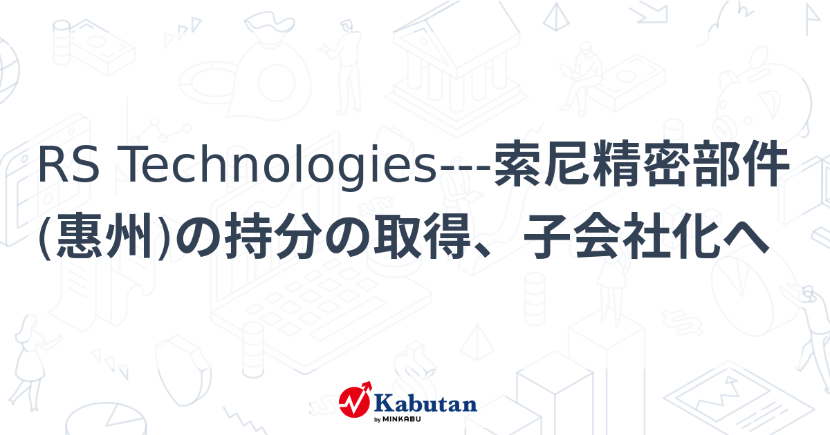 RS Technologies---索尼精密部件(惠州)の持分の取得、子会社化へ | 個別株 - 株探ニュース