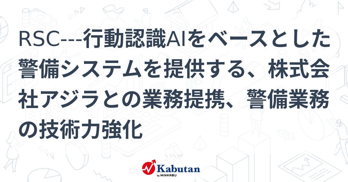 RSC---行動認識AIをベースとした警備システムを提供する、株式会社アジラとの業務提携、警備業務の技術力強化 | 個別株 - 株探ニュース
