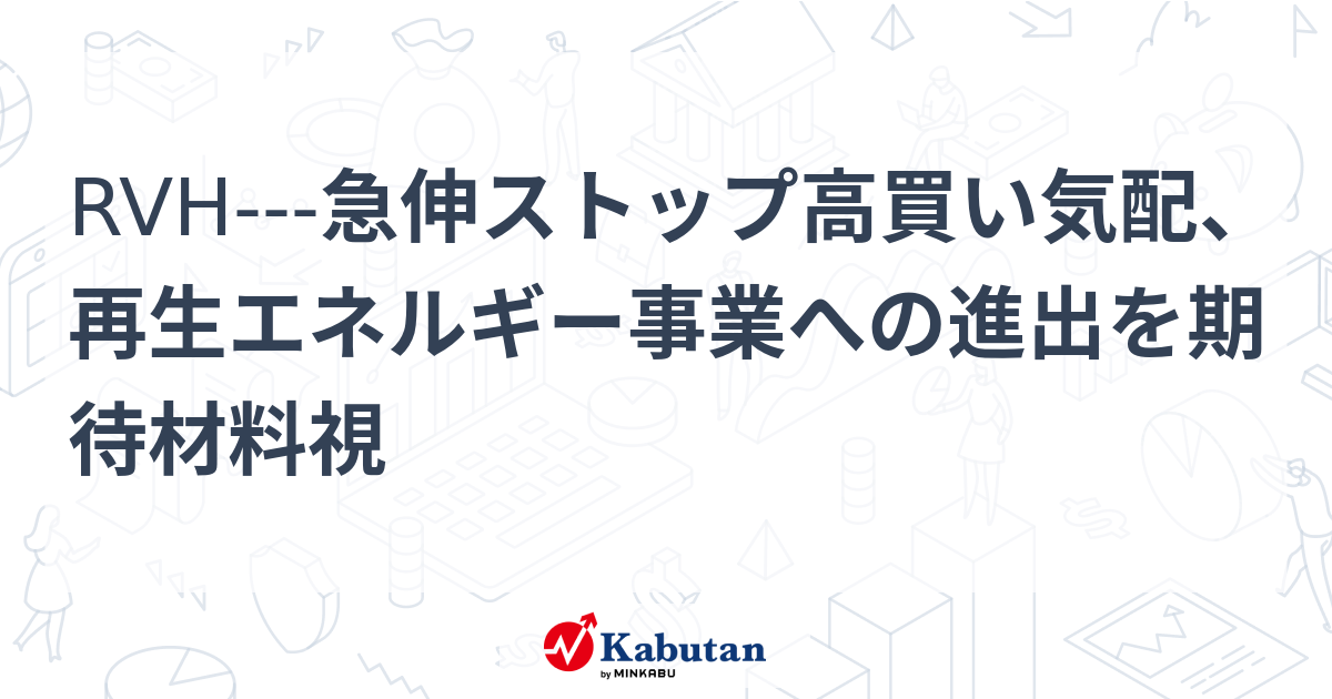 RVH---急伸ストップ高買い気配、再生エネルギー事業への進出を期待材料視 | 個別株 - 株探ニュース