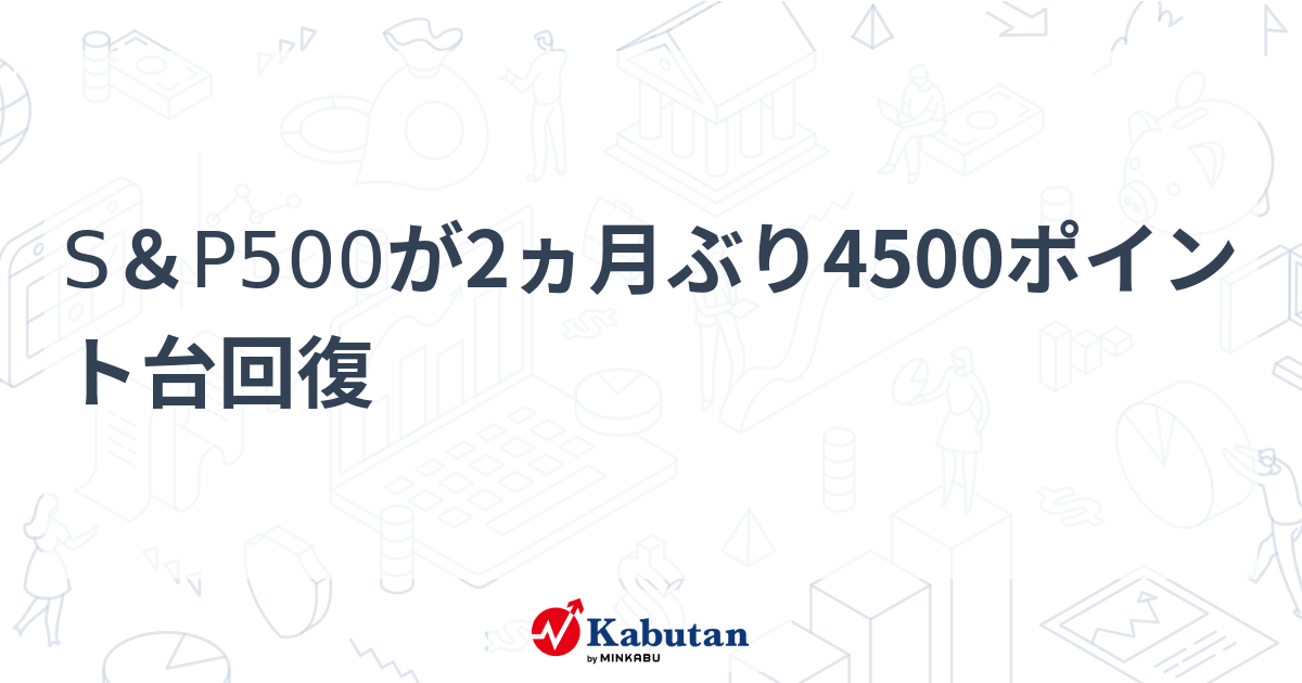 S&P500が2ヵ月ぶり4500ポイント台回復 | 市況 - 株探ニュース
