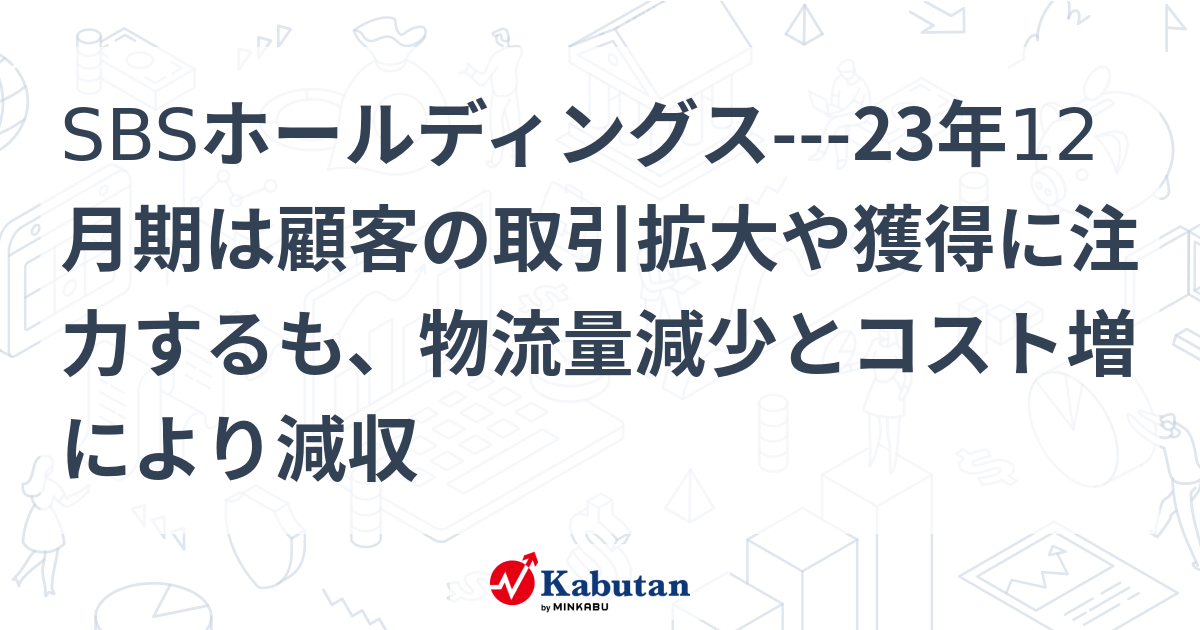 SBSホールディングス---23年12月期は顧客の取引拡大や獲得に注力するも、物流量減少とコスト増により減収 | 個別株 - 株探ニュース
