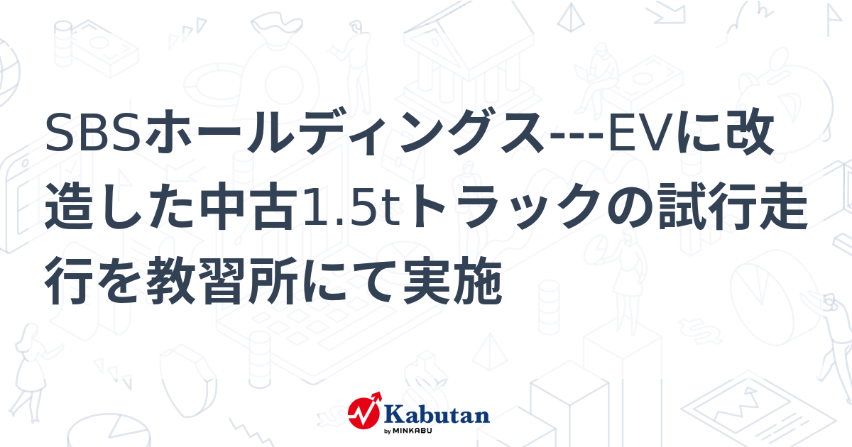 SBSホールディングス---EVに改造した中古1.5tトラックの試行走行を教習所にて実施 | 個別株 - 株探ニュース