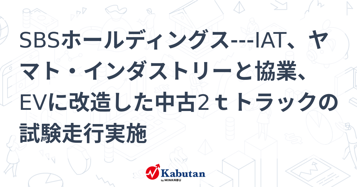 SBSホールディングス---IAT、ヤマト・インダストリーと協業、EVに改造した中古2tトラックの試験走行実施 | 個別株 - 株探ニュース