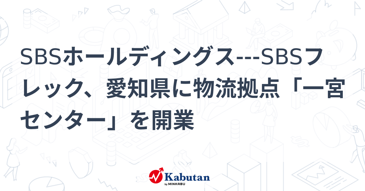 SBSホールディングス---SBSフレック、愛知県に物流拠点「一宮センター」を開業 | 個別株 - 株探ニュース