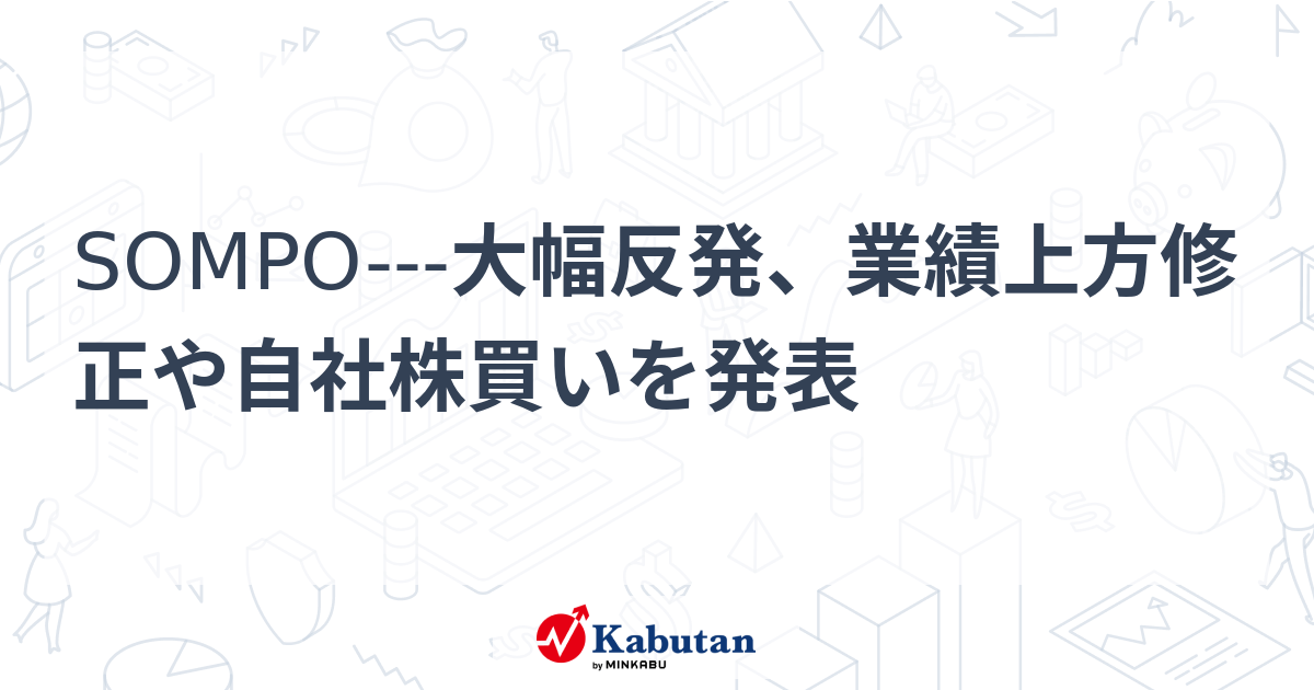 SOMPO---大幅反発、業績上方修正や自社株買いを発表 | 個別株 - 株探ニュース