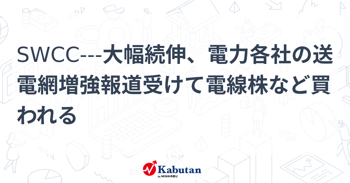 SWCC---大幅続伸、電力各社の送電網増強報道受けて電線株など買われる | 個別株 - 株探ニュース