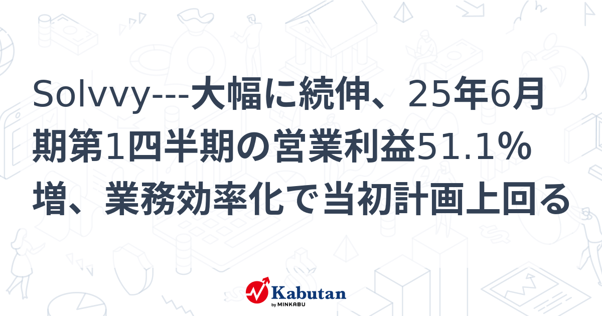 Solvvy---大幅に続伸、25年6月期第1四半期の営業利益51.1％増、業務効率化で当初計画上回る | 個別株 - 株探ニュース