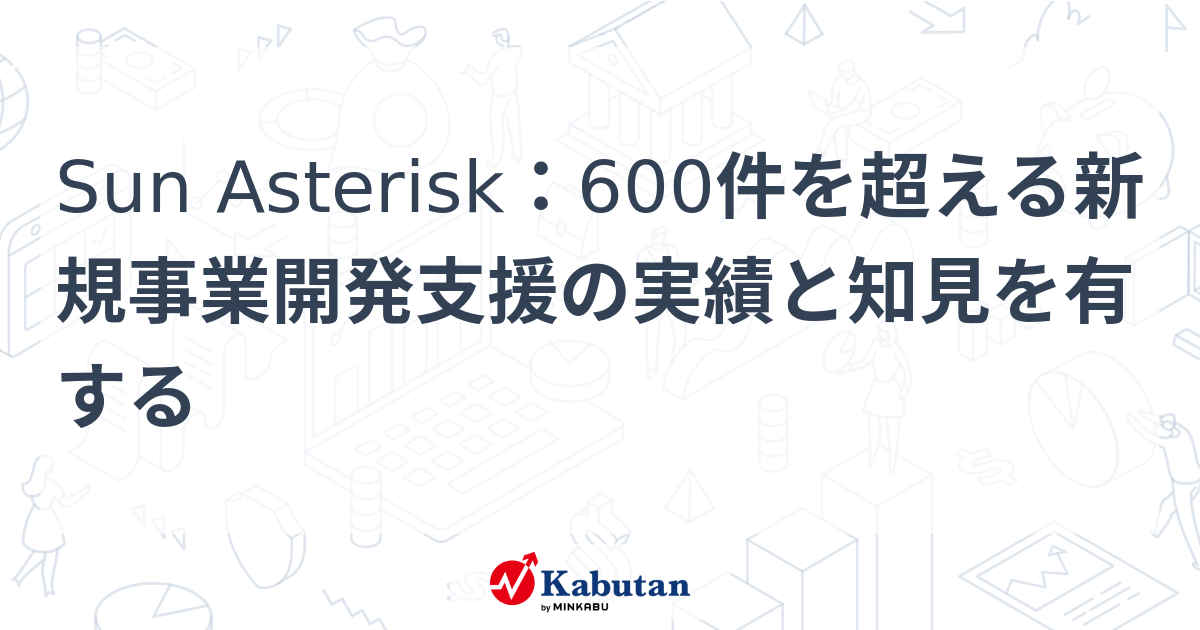 Sun Asterisk：600件を超える新規事業開発支援の実績と知見を有する | 個別株 - 株探ニュース