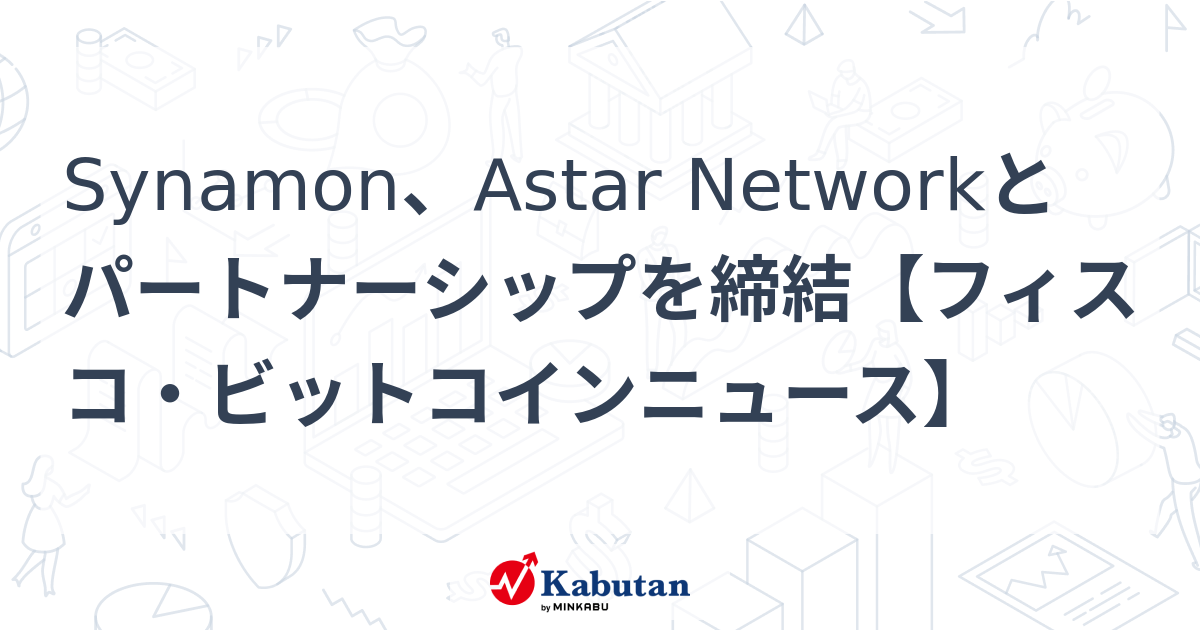 Synamon、Astar Networkとパートナーシップを締結【フィスコ・ビットコインニュース】 | 通貨 - 株探ニュース