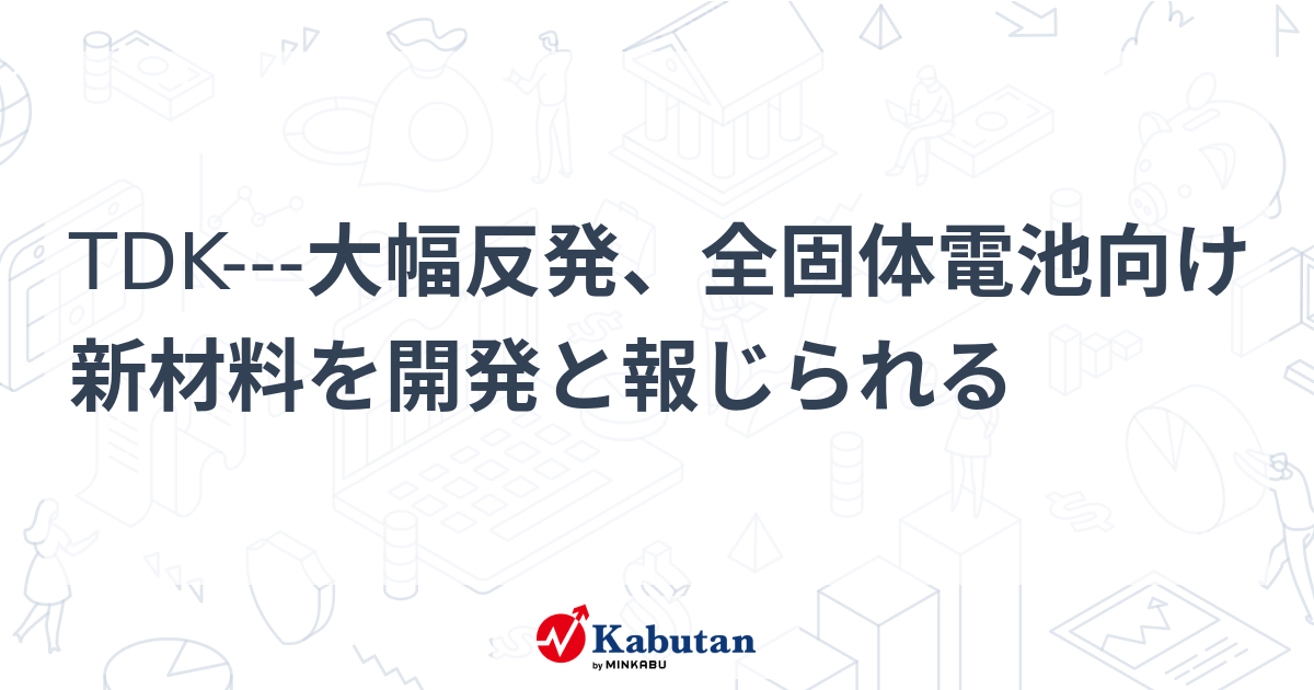 TDK---大幅反発、全固体電池向け新材料を開発と報じられる | 個別株 - 株探ニュース
