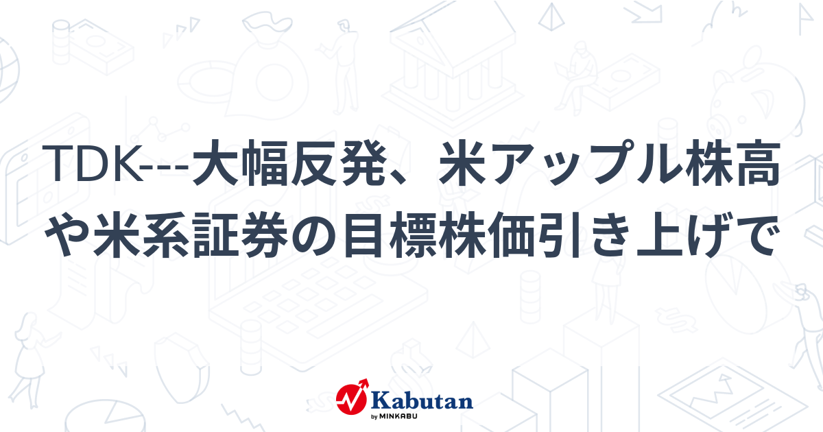 TDK---大幅反発、米アップル株高や米系証券の目標株価引き上げで | 個別株 - 株探ニュース