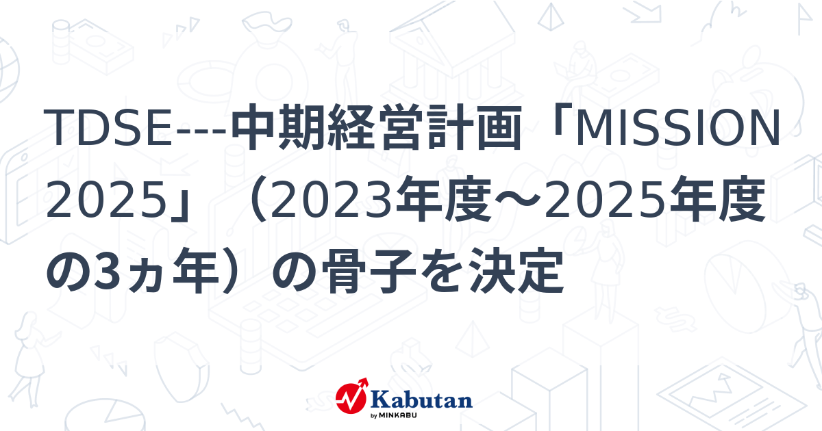 TDSE---中期経営計画「MISSION 2025」（2023年度～2025年度の3ヵ年）の骨子を決定 | 個別株 - 株探ニュース