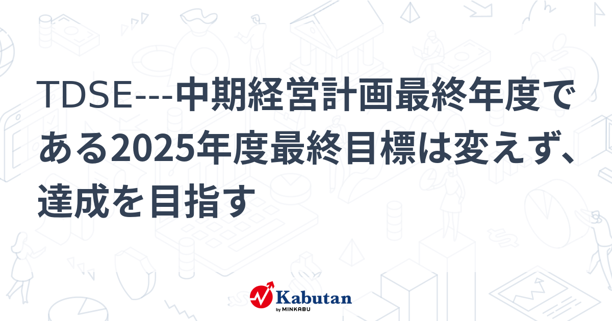 TDSE---中期経営計画最終年度である2025年度最終目標は変えず、達成を目指す | 個別株 - 株探ニュース