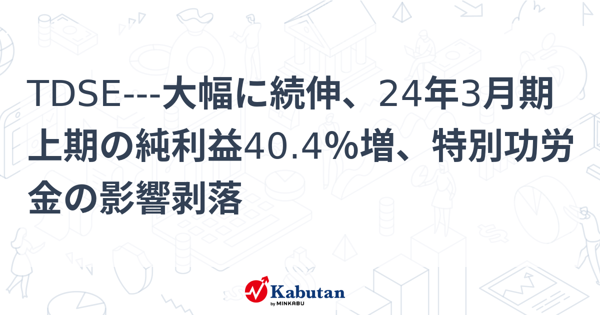 TDSE---大幅に続伸、24年3月期上期の純利益40.4％増、特別功労金の影響剥落 | 個別株 - 株探ニュース