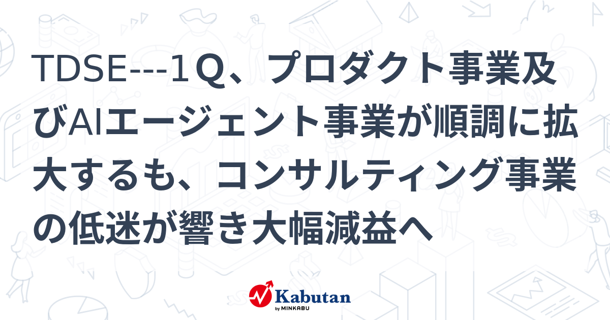 TDSE---1Q、プロダクト事業及びAIエージェント事業が順調に拡大するも、コンサルティング事業の低迷が響き大幅減益へ | 個別株 - 株探ニュース