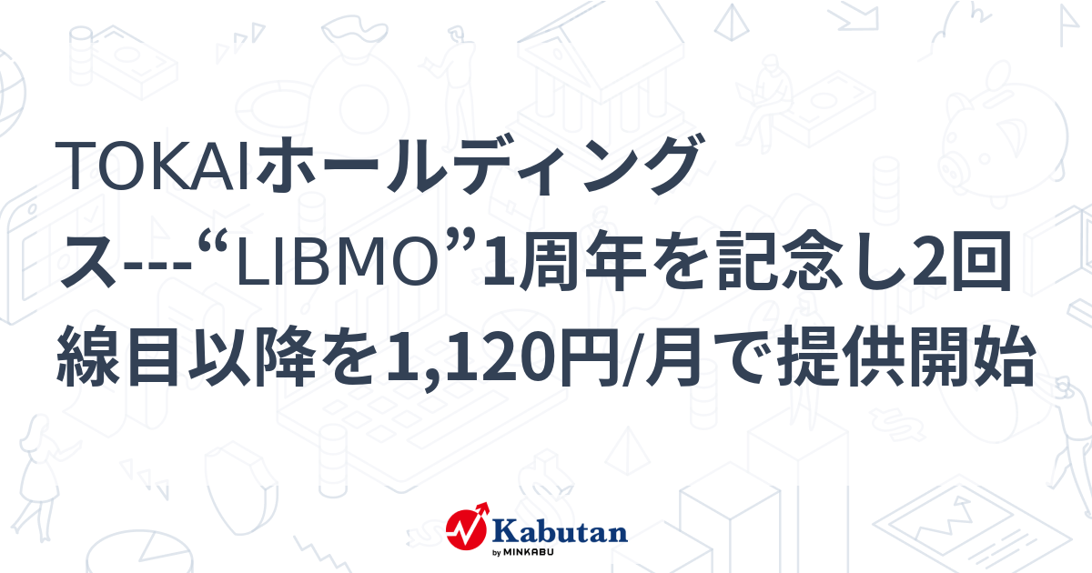 TOKAIホールディングス---“LIBMO”1周年を記念し2回線目以降を1,120円/月で提供開始 | 個別株 - 株探ニュース