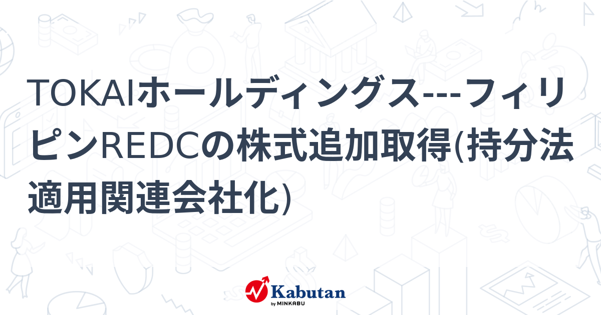 TOKAIホールディングス---フィリピンREDCの株式追加取得(持分法適用関連会社化) | 個別株 - 株探ニュース