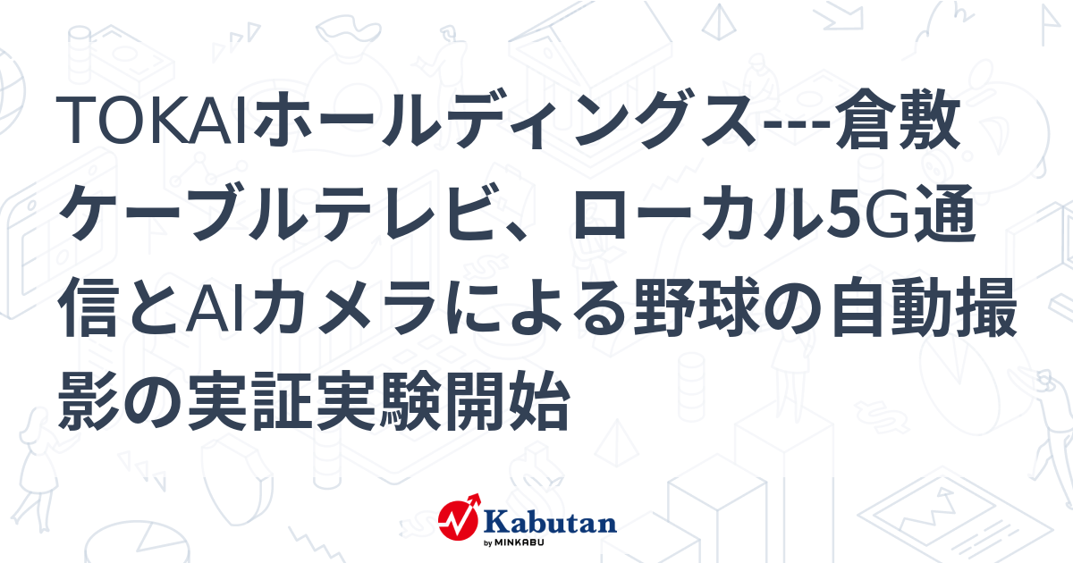 TOKAIホールディングス---倉敷ケーブルテレビ、ローカル5G通信とAIカメラによる野球の自動撮影の実証実験開始 | 個別株 - 株探ニュース