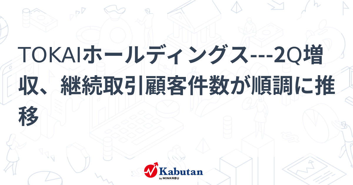TOKAIホールディングス---2Q増収、継続取引顧客件数が順調に推移 | 個別株 - 株探ニュース