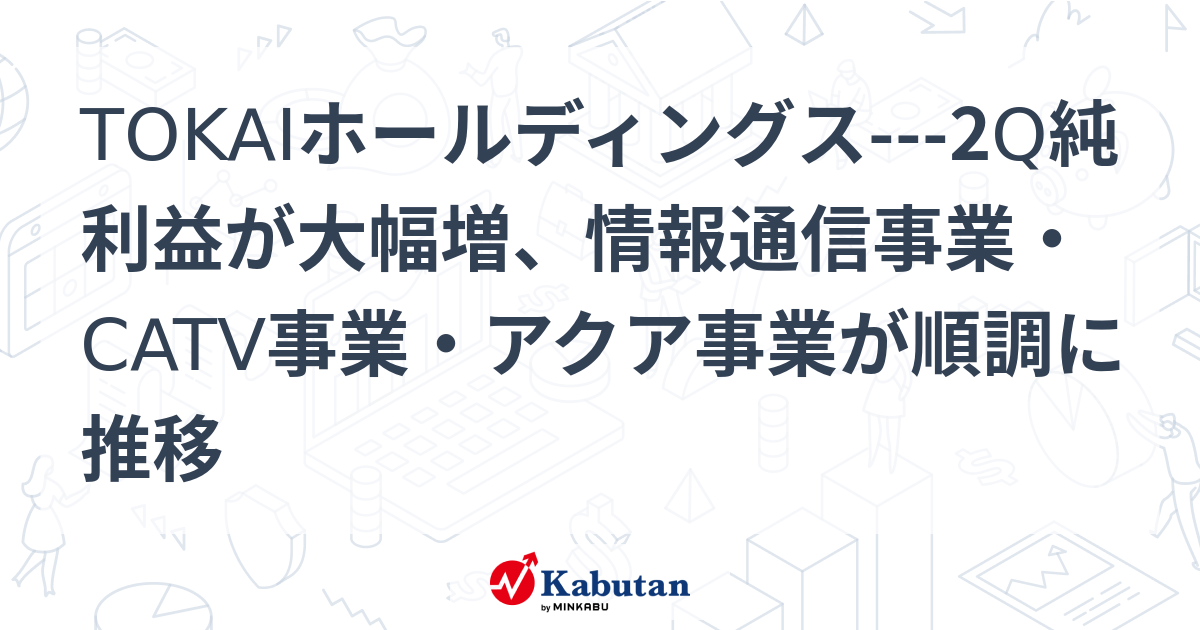 TOKAIホールディングス---2Q純利益が大幅増、情報通信事業・CATV事業・アクア事業が順調に推移 | 個別株 - 株探ニュース