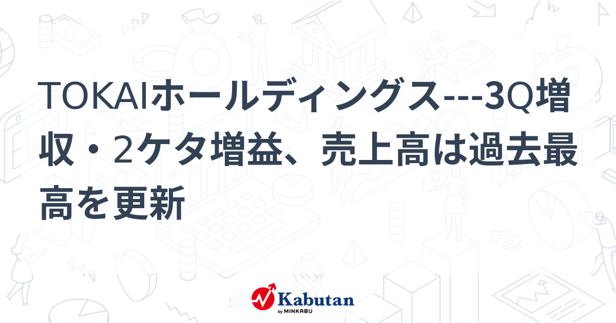TOKAIホールディングス---3Q増収・2ケタ増益、売上高は過去最高を更新 | 個別株 - 株探ニュース