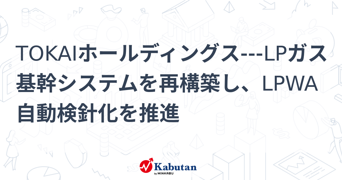 TOKAIホールディングス---LPガス基幹システムを再構築し、LPWA 自動検針化を推進 | 個別株 - 株探ニュース
