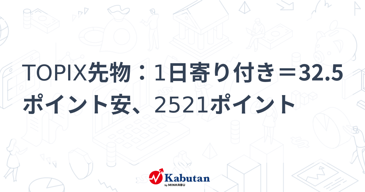 TOPIX先物：1日寄り付き＝32.5ポイント安、2521ポイント | 市況 - 株探ニュース