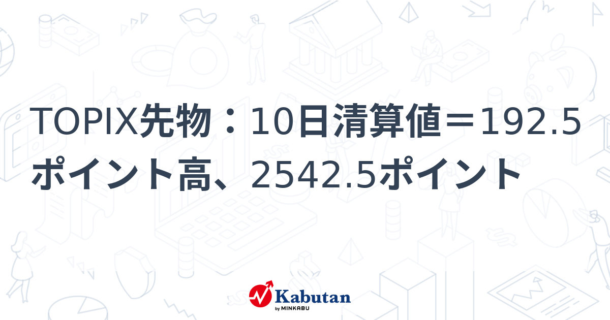 TOPIX先物：10日清算値＝192.5ポイント高、2542.5ポイント | 市況 - 株探ニュース