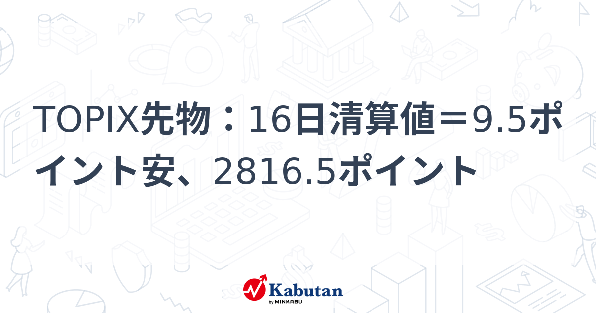 TOPIX先物：16日清算値＝9.5ポイント安、2816.5ポイント | 市況 - 株探ニュース