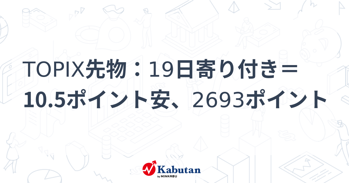 TOPIX先物：19日寄り付き＝10.5ポイント安、2693ポイント | 市況 - 株探ニュース