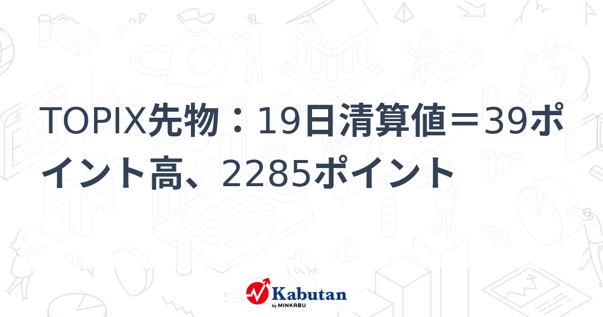 TOPIX先物：19日清算値＝39ポイント高、2285ポイント | 市況 - 株探ニュース