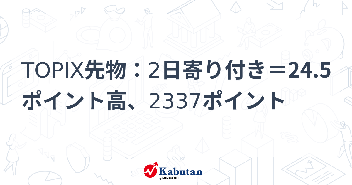 TOPIX先物：2日寄り付き＝24.5ポイント高、2337ポイント | 市況 - 株探ニュース