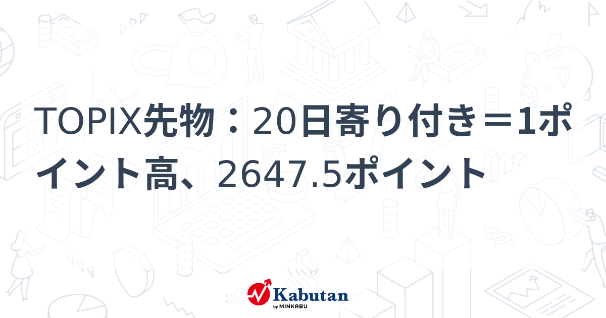 TOPIX先物：20日寄り付き＝1ポイント高、2647.5ポイント | 市況 - 株探ニュース