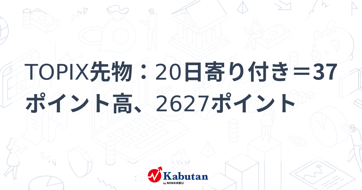 TOPIX先物：20日寄り付き＝37ポイント高、2627ポイント | 市況 - 株探ニュース