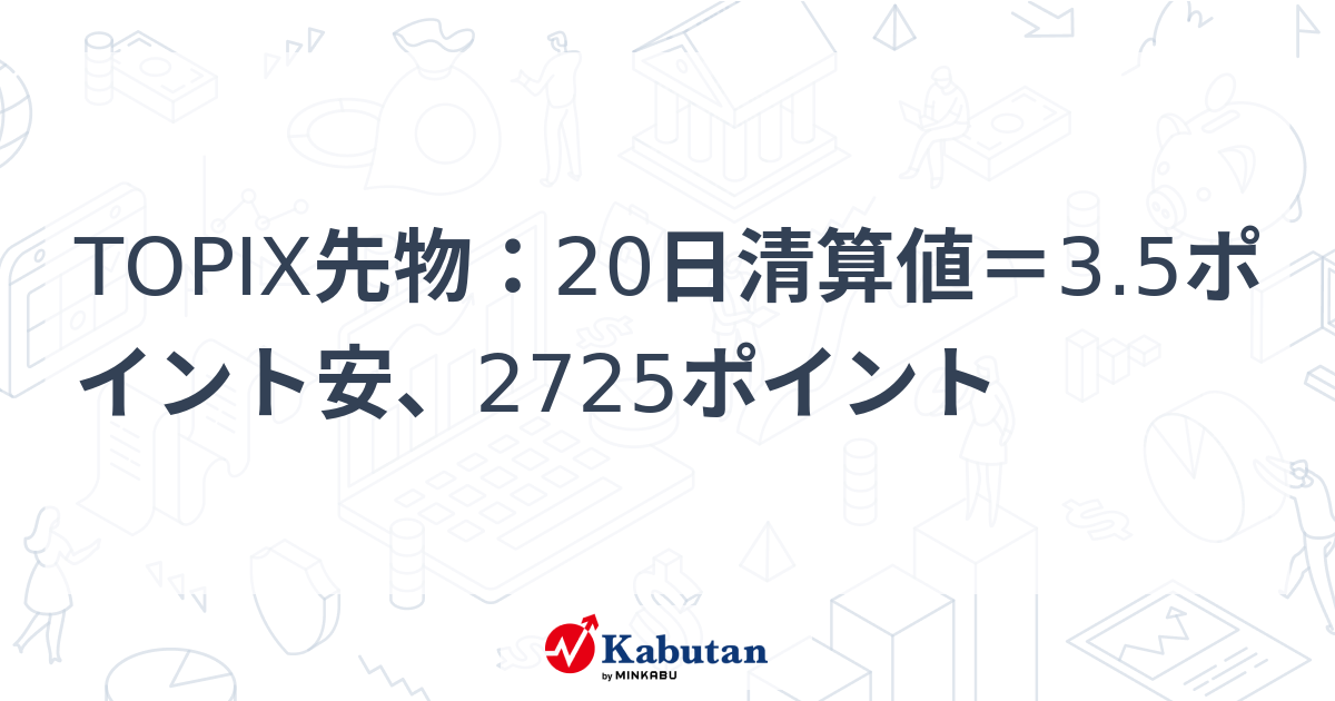 TOPIX先物：20日清算値＝3.5ポイント安、2725ポイント | 市況 - 株探ニュース