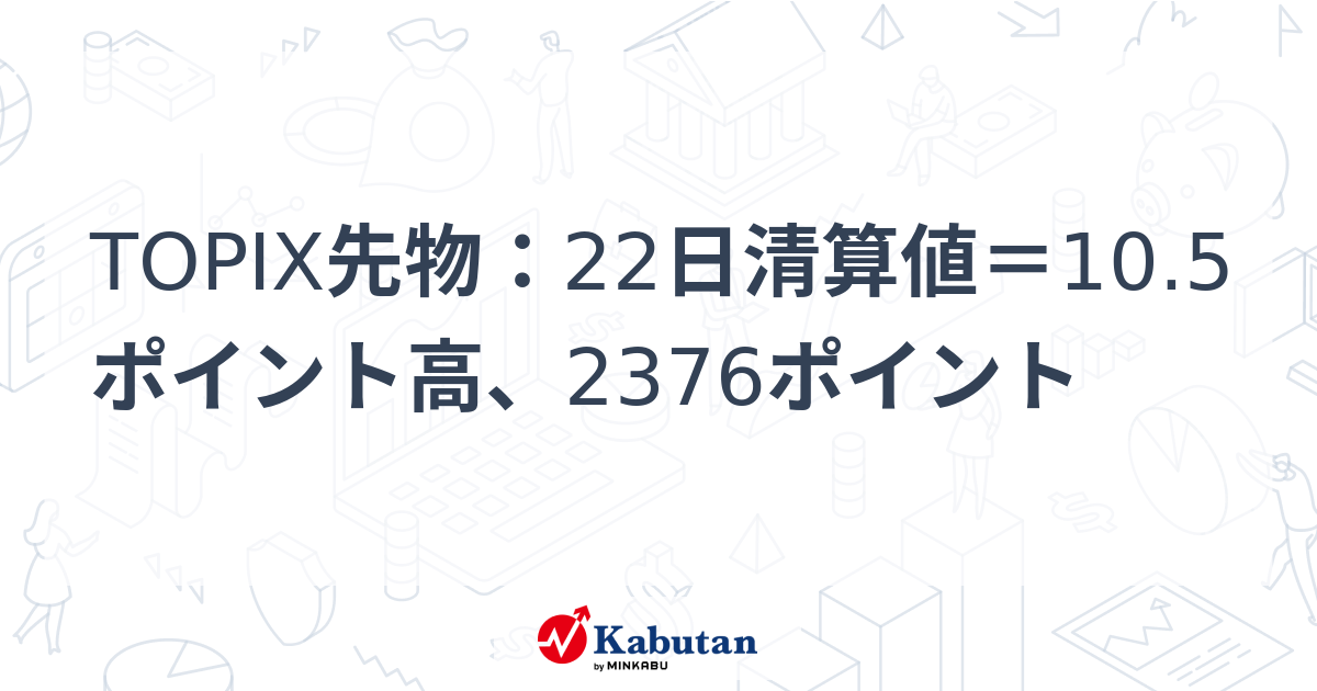 TOPIX先物：22日清算値＝10.5ポイント高、2376ポイント | 市況 - 株探ニュース