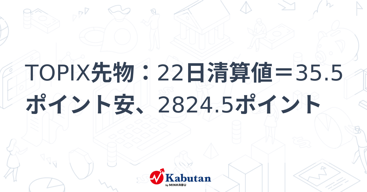 TOPIX先物：22日清算値＝35.5ポイント安、2824.5ポイント | 市況 - 株探ニュース
