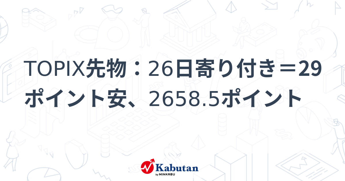 TOPIX先物：26日寄り付き＝29ポイント安、2658.5ポイント | 市況 - 株探ニュース